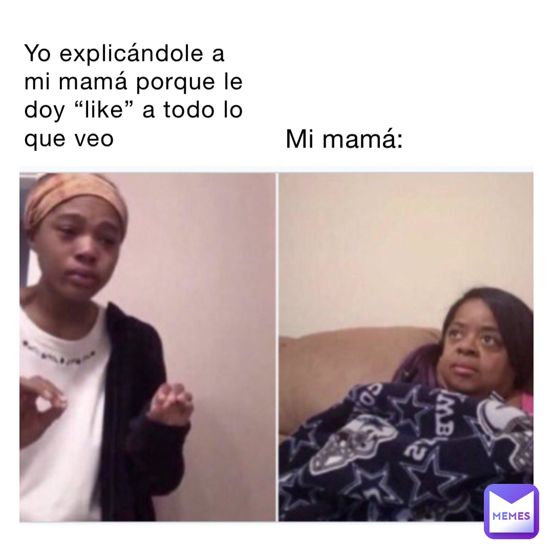Yo explicándole a mi mamá porque le doy “like” a todo lo que veo Text ...