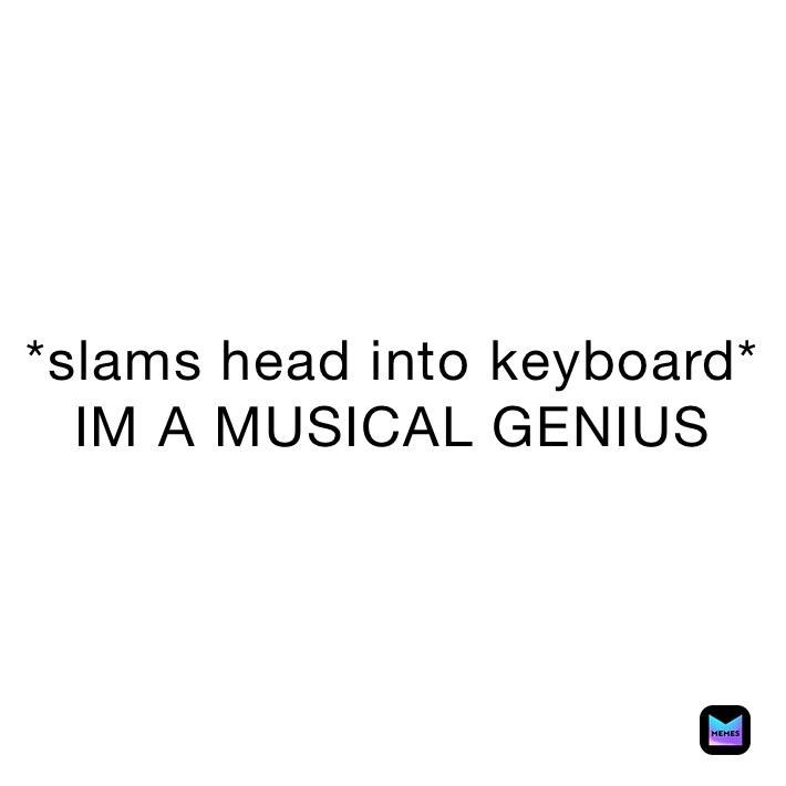 *slams head into keyboard* IM A MUSICAL GENIUS | @999_Nihilius_999 | Memes