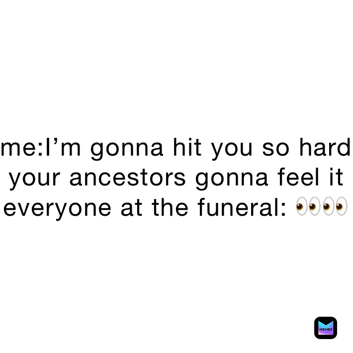 me:I’m gonna hit you so hard your ancestors gonna feel it everyone at ...