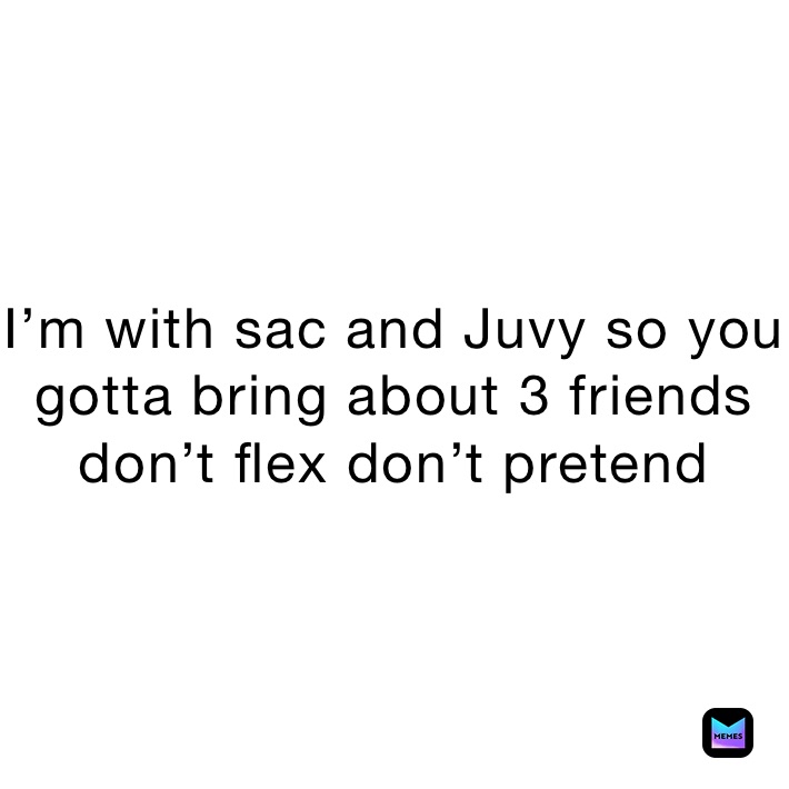 I’m with sac and Juvy so you gotta bring about 3 friends don’t flex don ...