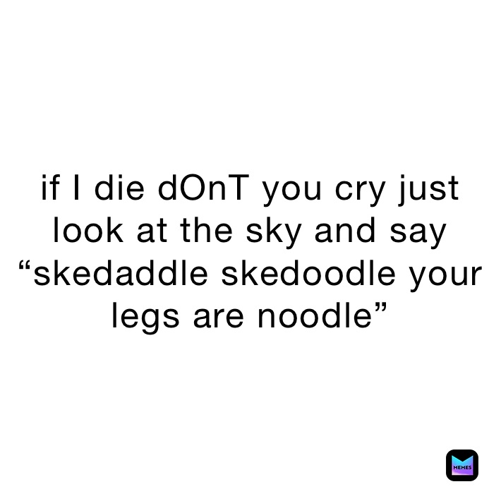 if I die dOnT you cry just look at the sky and say “skedaddle skedoodle ...