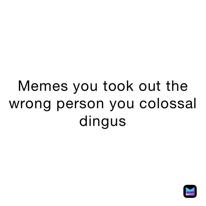 Memes you took out the wrong person you colossal dingus | @999_Nihilius ...