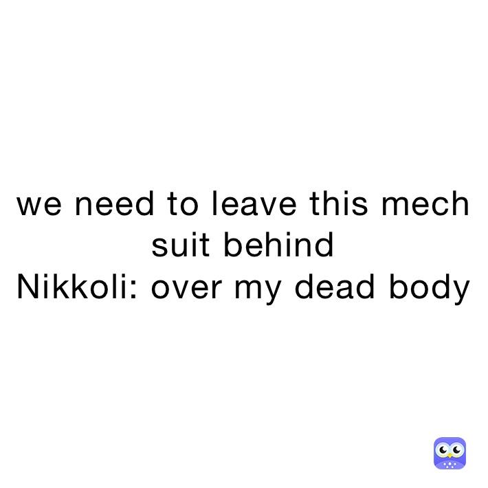 we need to leave this mech suit behind Nikkoli: over my dead body ...