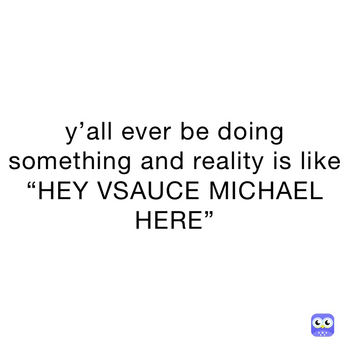 y’all ever be doing something and reality is like “HEY VSAUCE MICHAEL ...