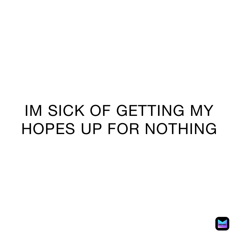 IM SICK OF GETTING MY HOPES UP FOR NOTHING | @idontknkwhat_todo | Memes IM SICK OF GETTING MY HOPES UP FOR NOTHING | @idontknkwhat_todo | Memes