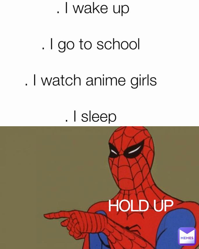 . I wake up . I go to school . I watch anime girls . I sleep HOLD UP ...