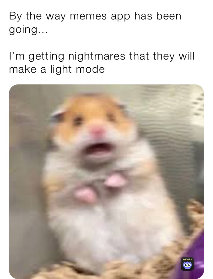 By the way memes app has been going... I’m getting nightmares that they ...