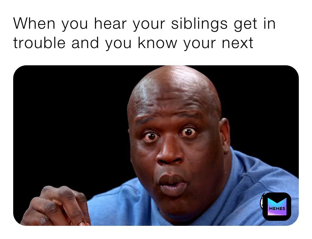 When you hear your siblings get in trouble and you know your next ...