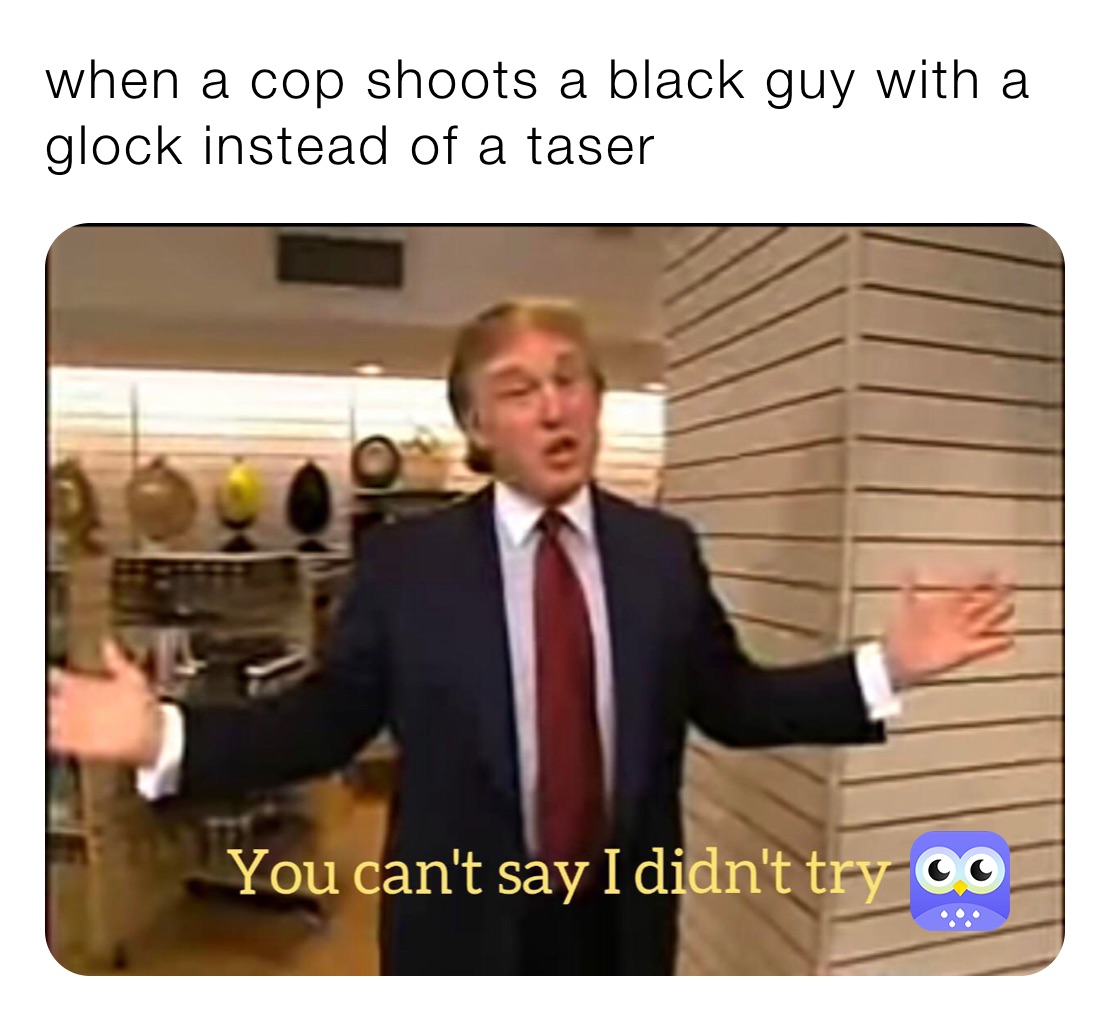 when a cop shoots a black guy with a glock instead of a taser ...