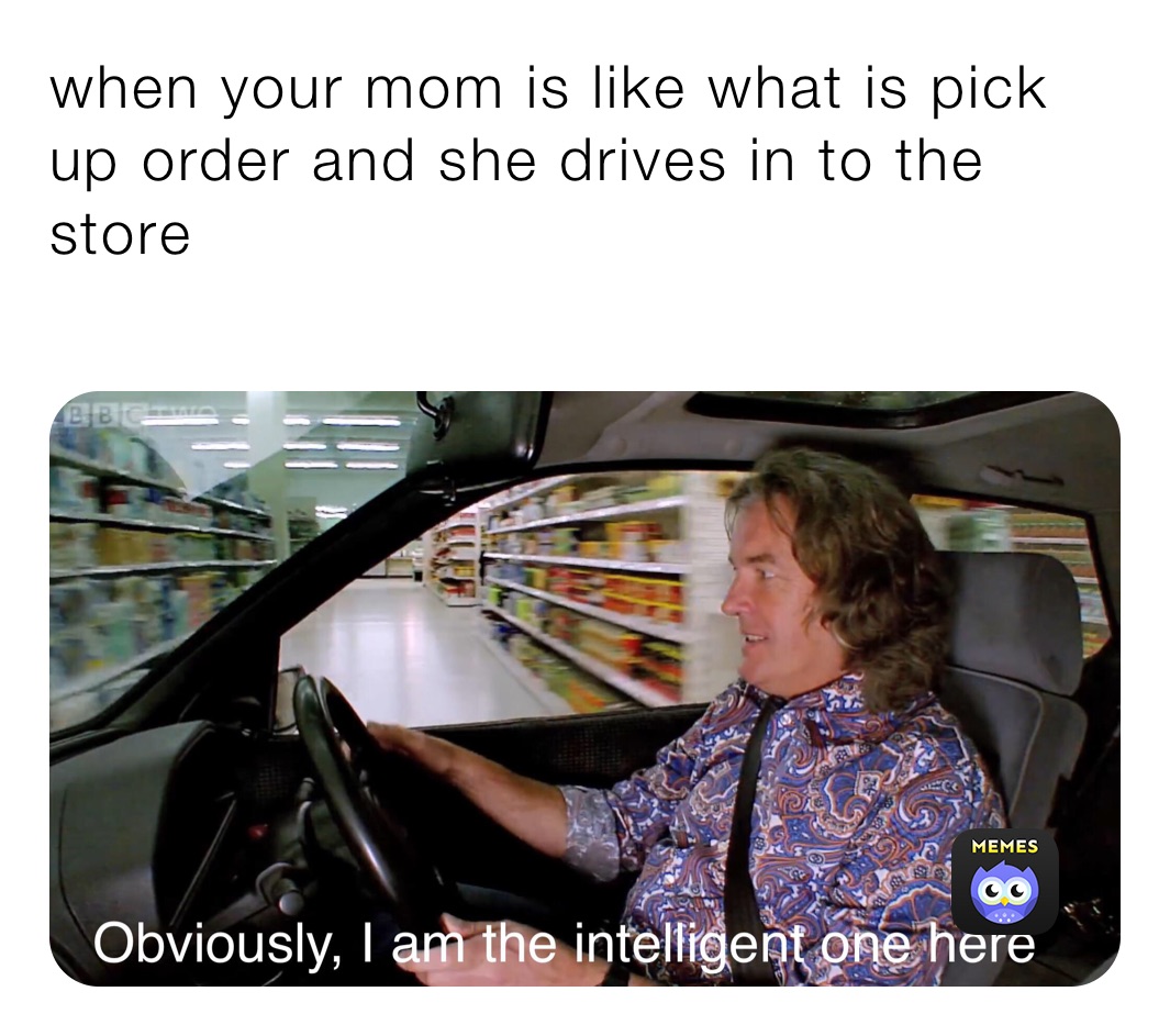 When Your Mom Is Like What Is Pick Up Order And She Drives In To The Store Breanna101884 Memes