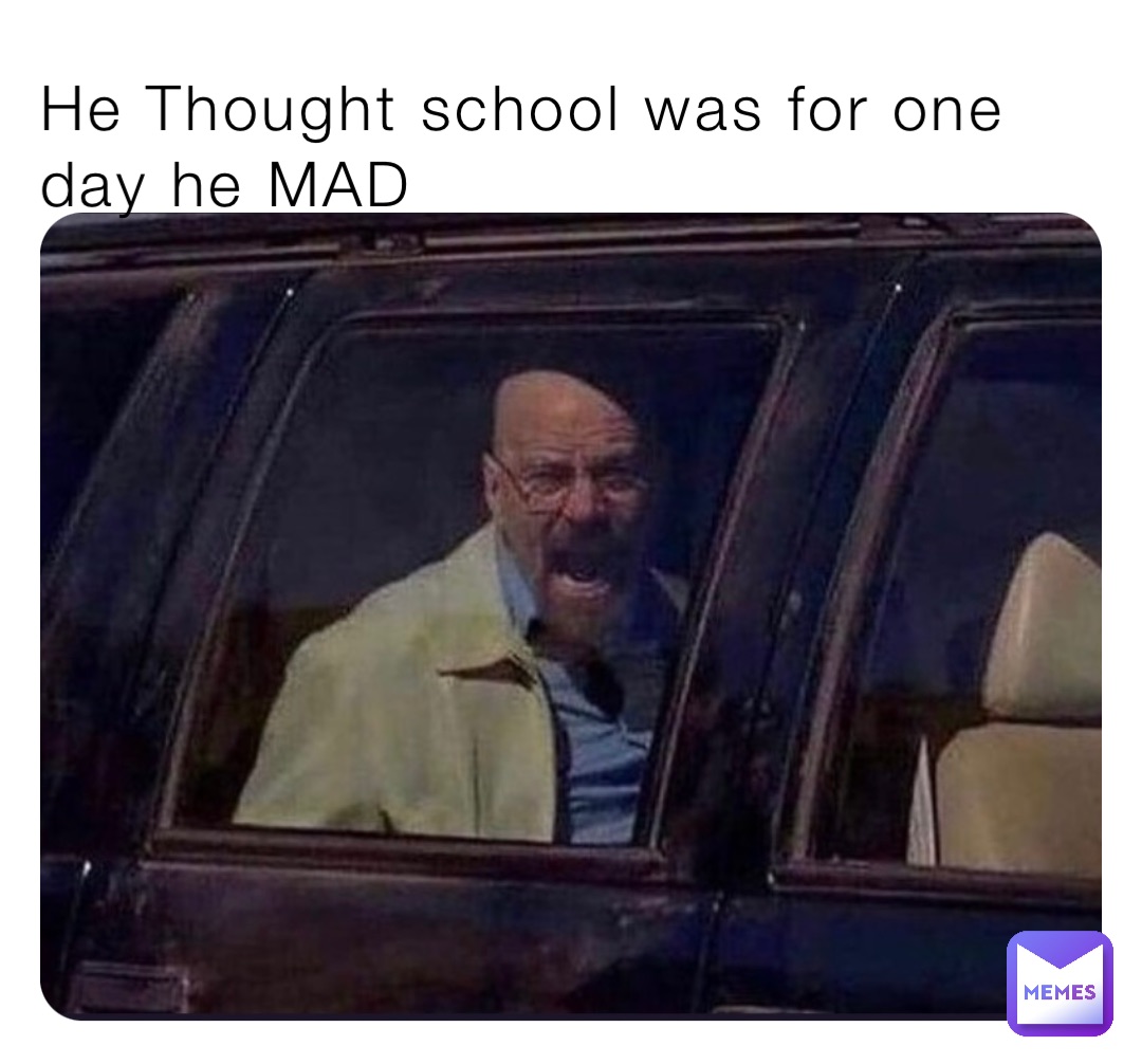 He Thought School Was For One Day He MAD bro 69 Memes