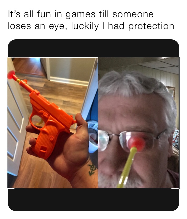 It’s all fun in games till someone loses an eye, luckily I had ...