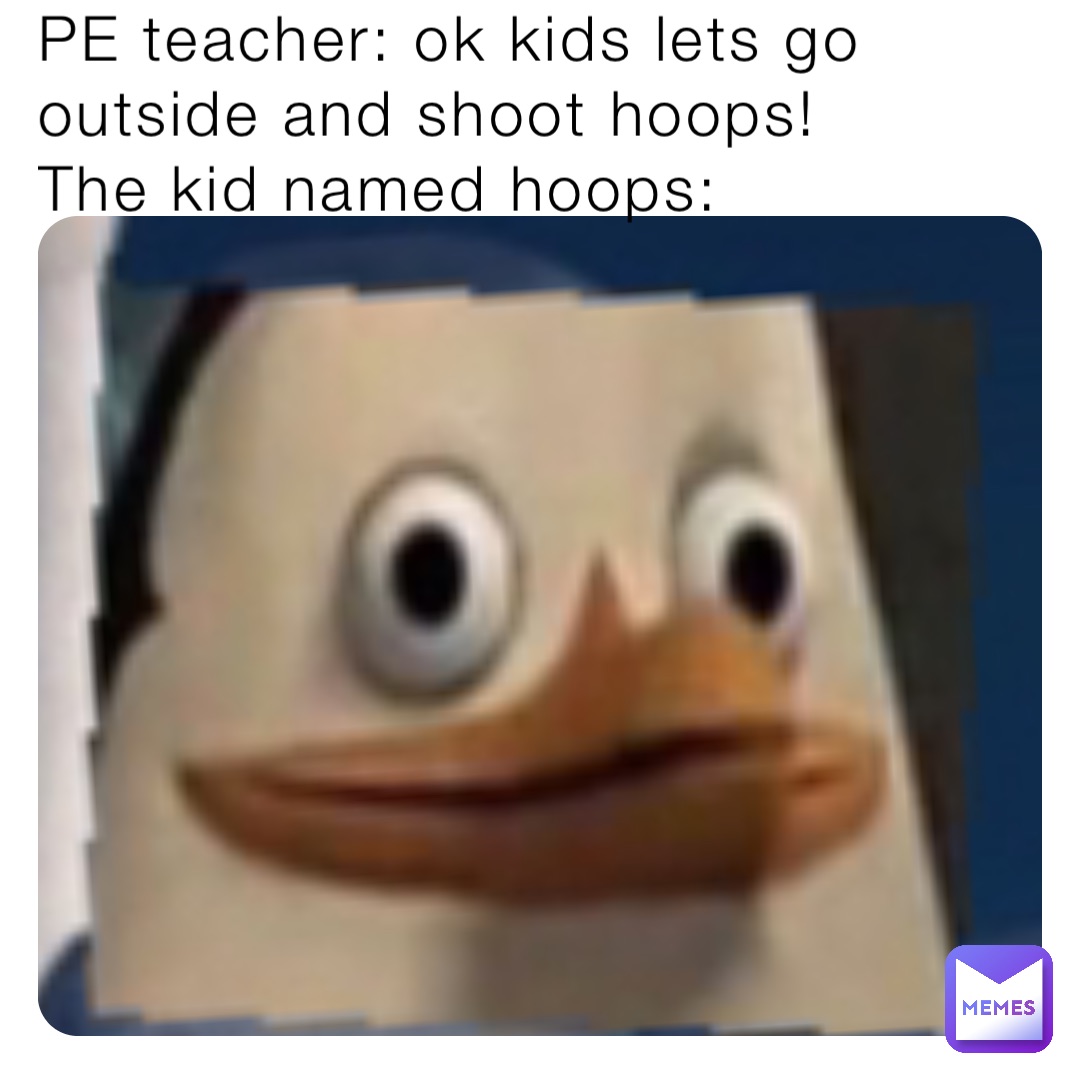 PE teacher: ok kids lets go outside and shoot hoops! The kid named ...