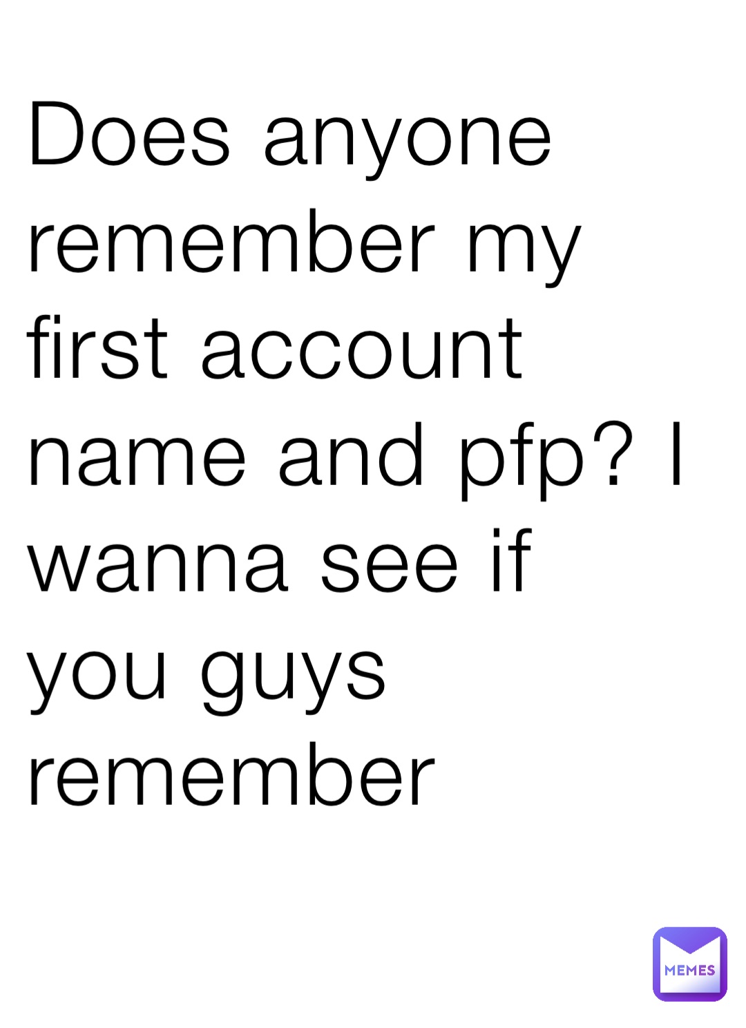 Does anyone remember my first account name and pfp? I wanna see if you ...