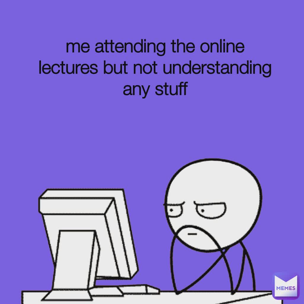 me attending the online lectures but not understanding any stuff ...