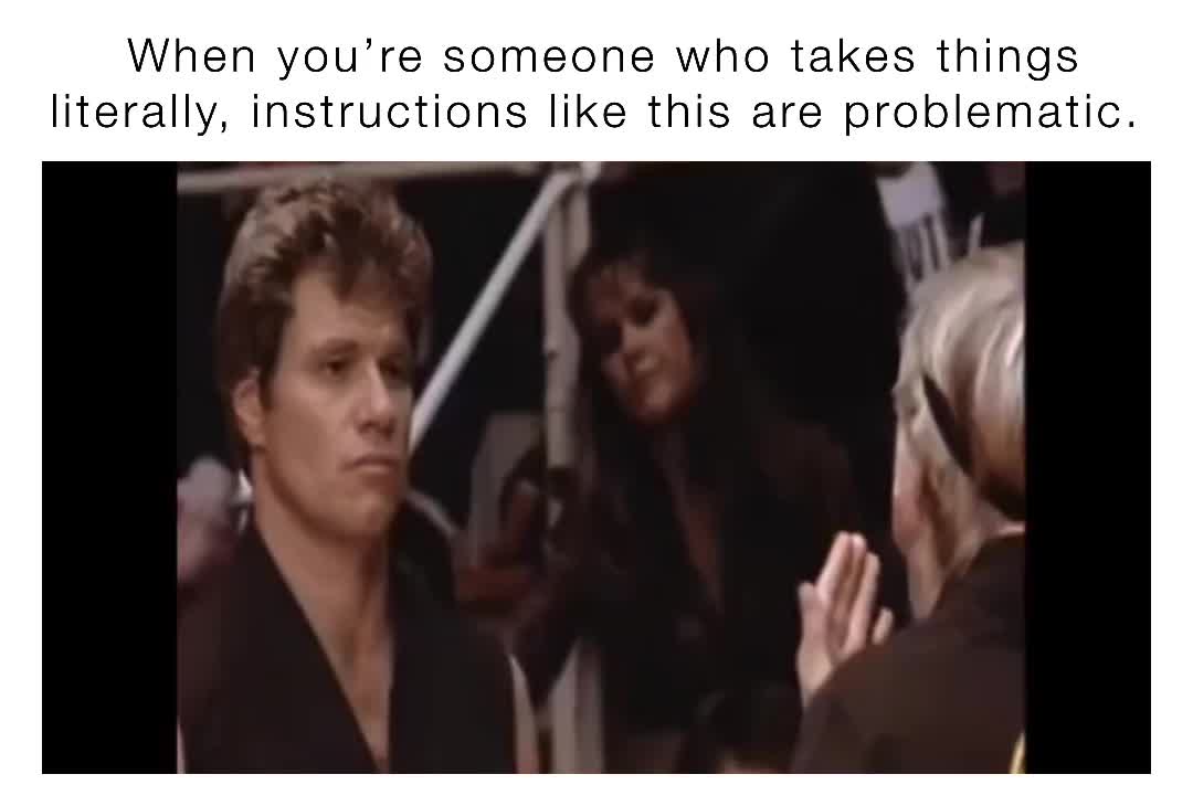 When you’re someone who takes things literally, instructions like this ...