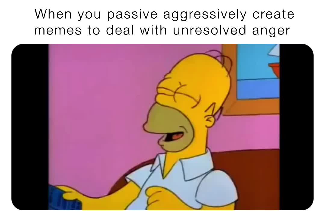 When you passive aggressively create memes to deal with unresolved ...
