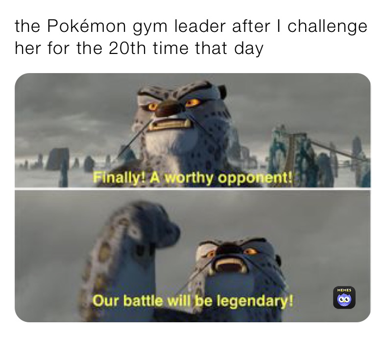 the Pokémon gym leader after I challenge her for the 20th time that day ...