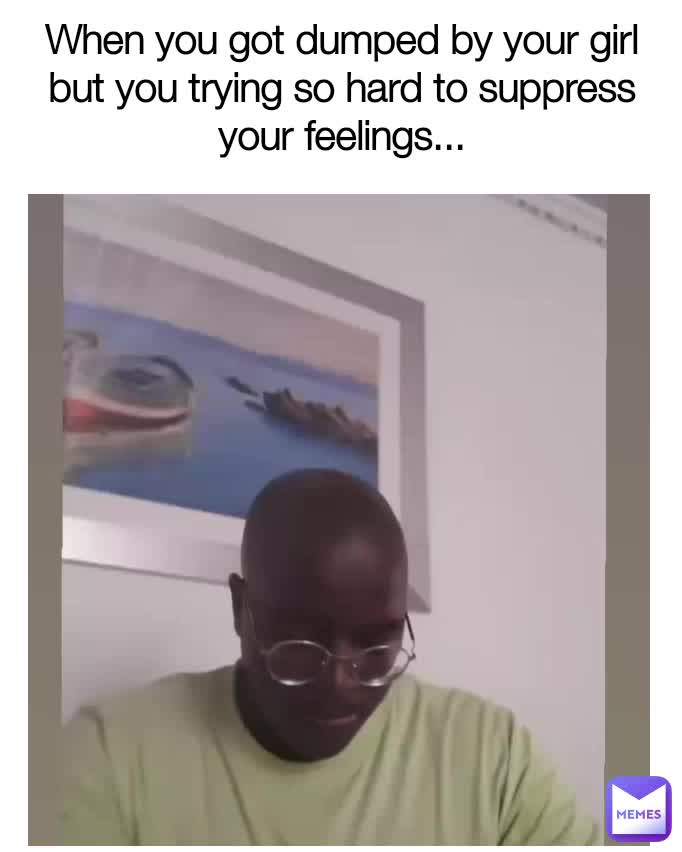 When you got dumped by your girl but you trying so hard to suppress ...