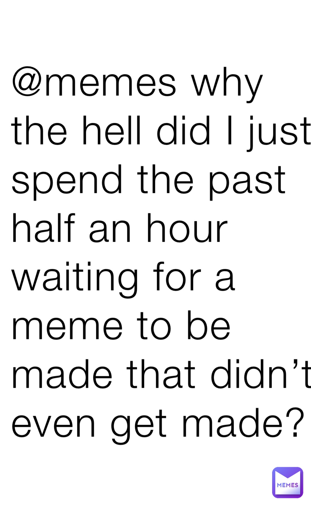 @memes why the hell did I just spend the past half an hour waiting for ...