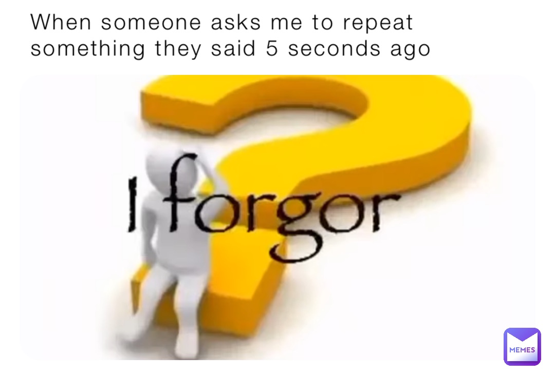 When someone asks me to repeat something they said 5 seconds ago ...