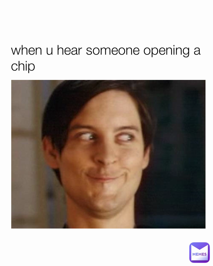 when u hear someone opening a chip | @memeaddict6969 | Memes