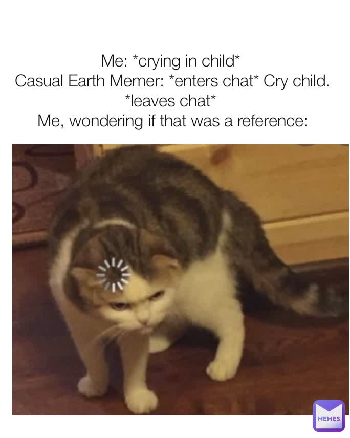 Me: *crying in child* Casual Earth Memer: *enters chat* Cry child ...