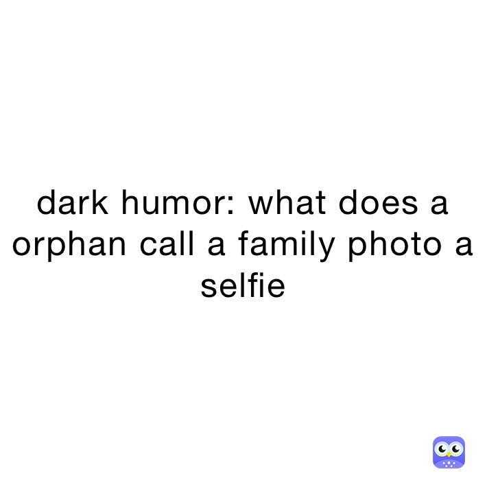 dark humor: what does a orphan call a family photo a selfie | @Spooky ...
