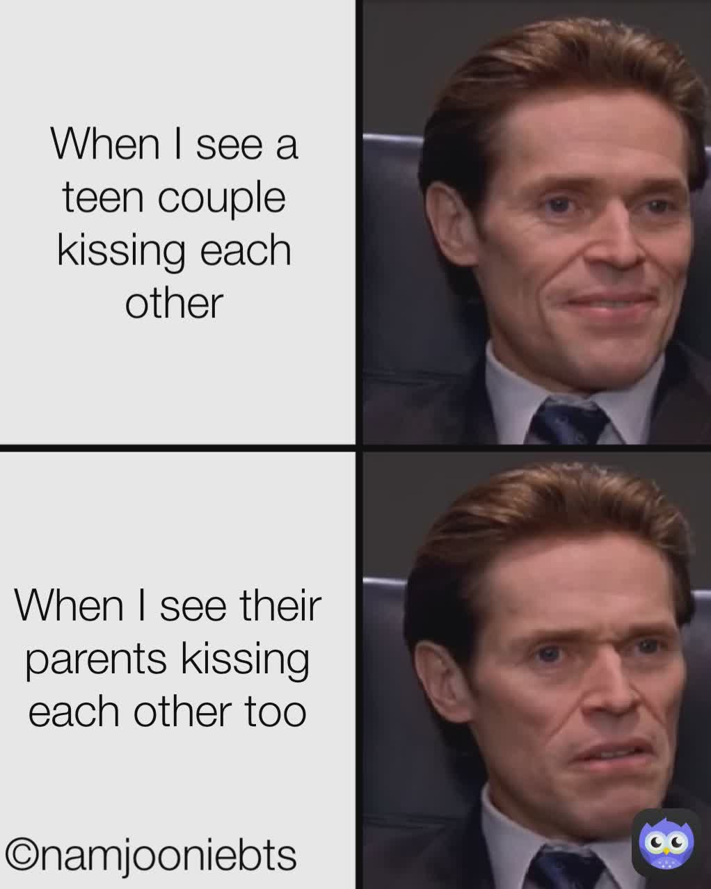 When I see a teen couple kissing each other When I see their parents ...