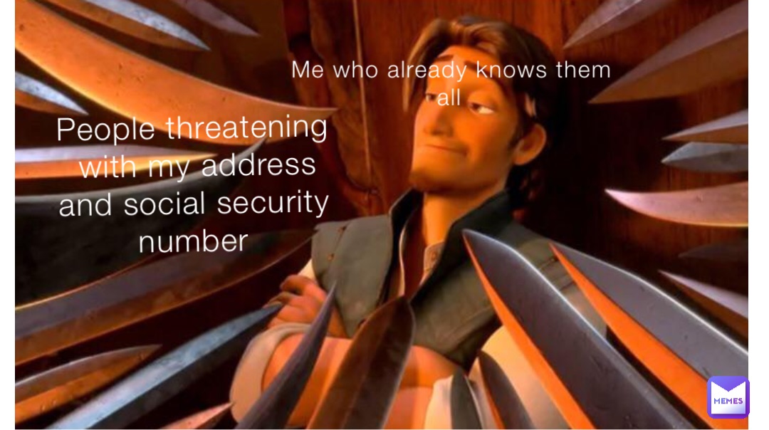 Me who already knows them all People threatening with my address and ...