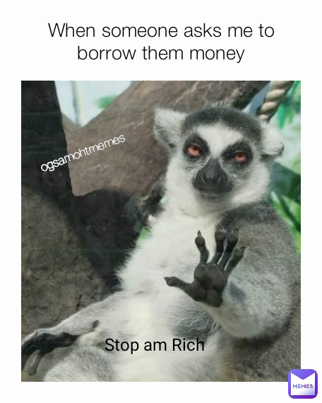 Stop am Rich ogsamohtmemes When someone asks me to borrow them money ...