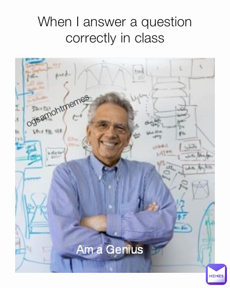 When I answer a question correctly in class ogsamohtmemes Am a Genius ...