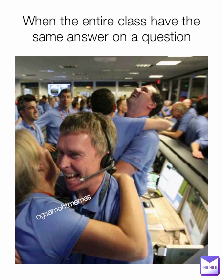 ogsamohtmemes When the entire class have the same answer on a question ...