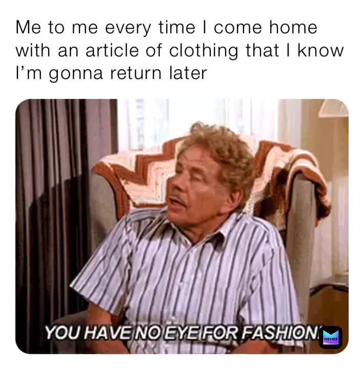 Me to me every time I come home with an article of clothing that I know ...