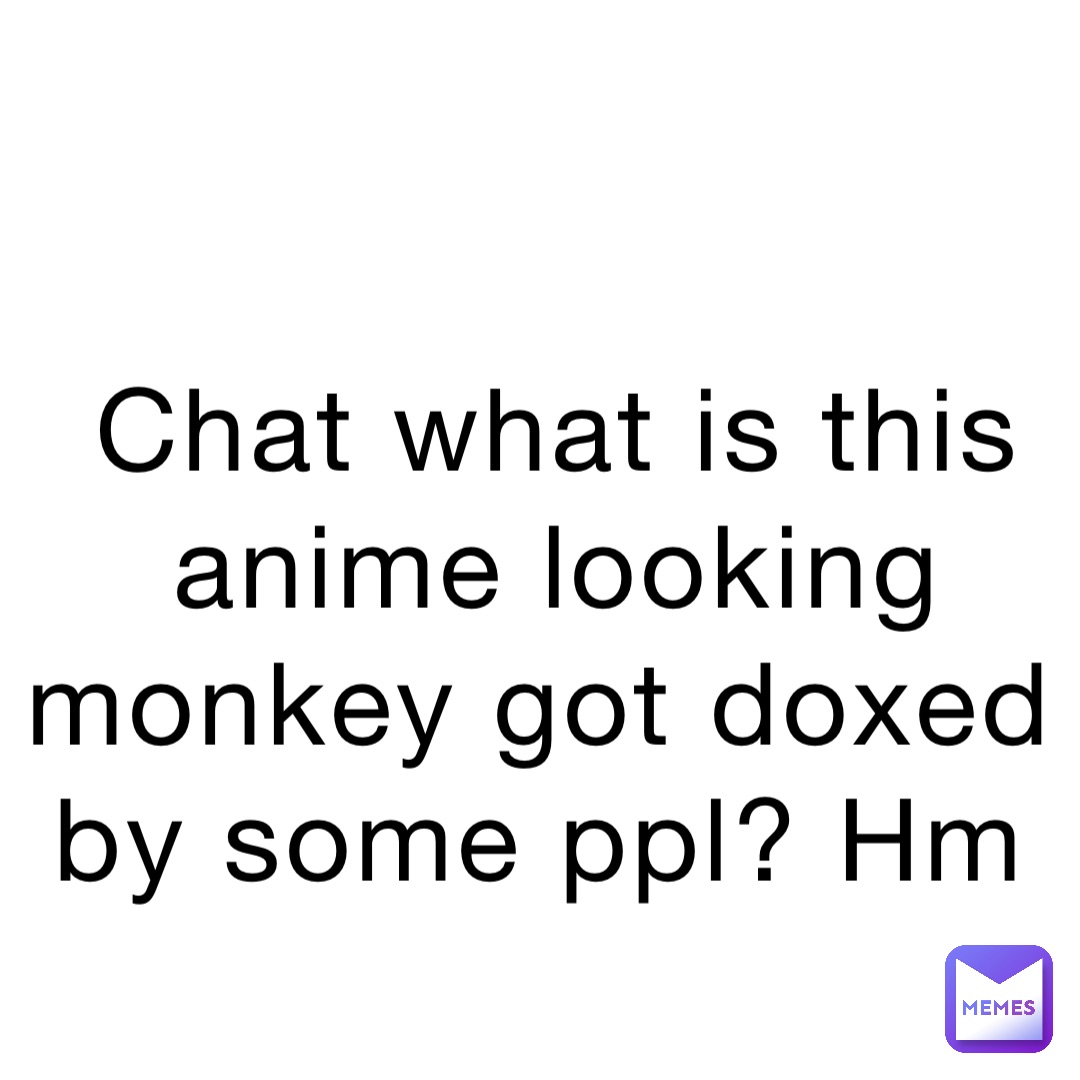 Chat what is this anime looking monkey got doxed by some ppl? Hm ...