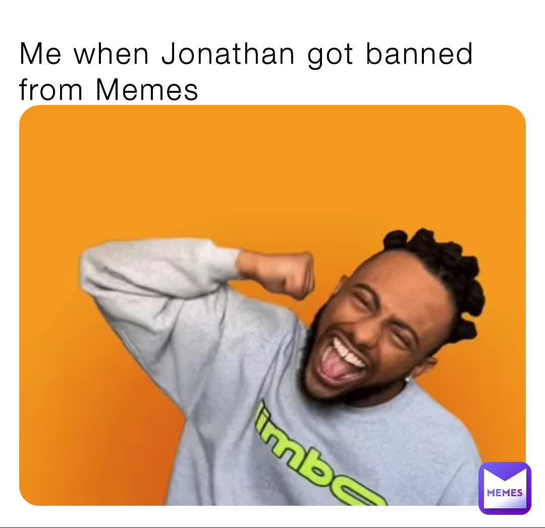 Me when Jonathan got banned from Memes | @ilovegod4567 | Memes