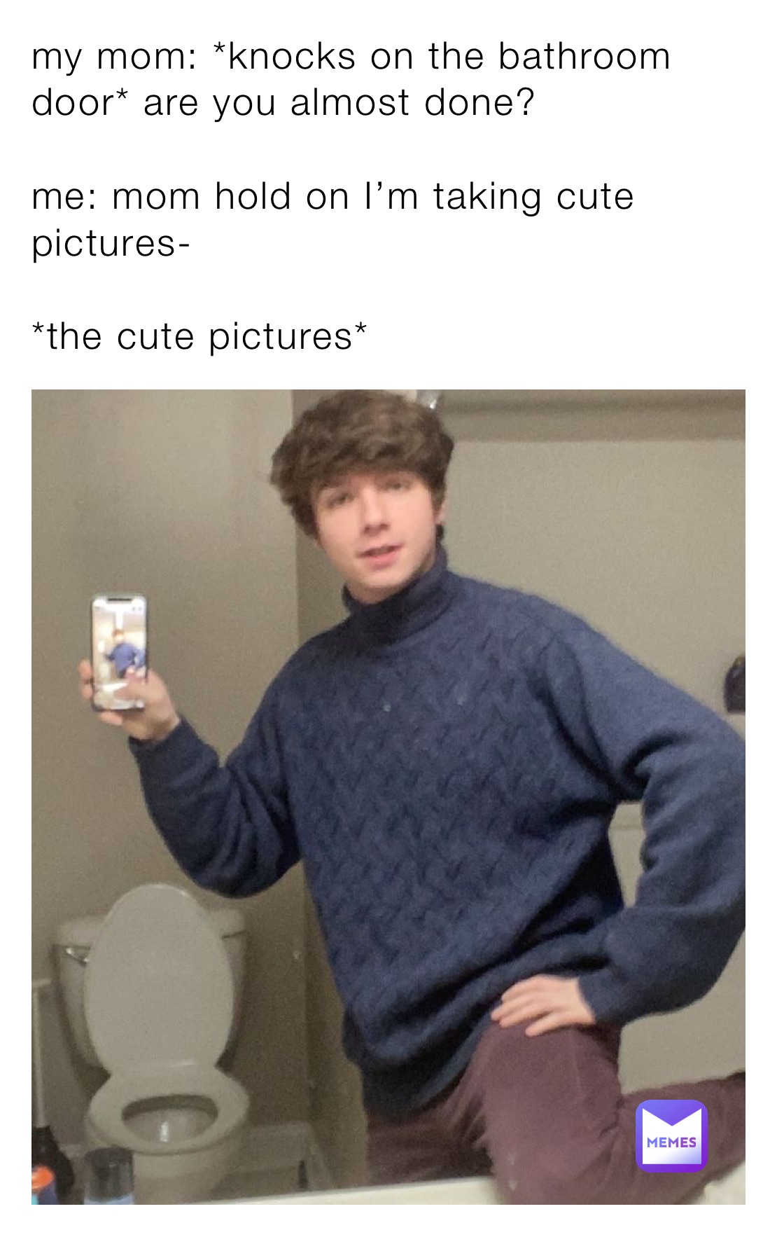 my mom: *knocks on the bathroom door* are you almost done? me: mom hold ...