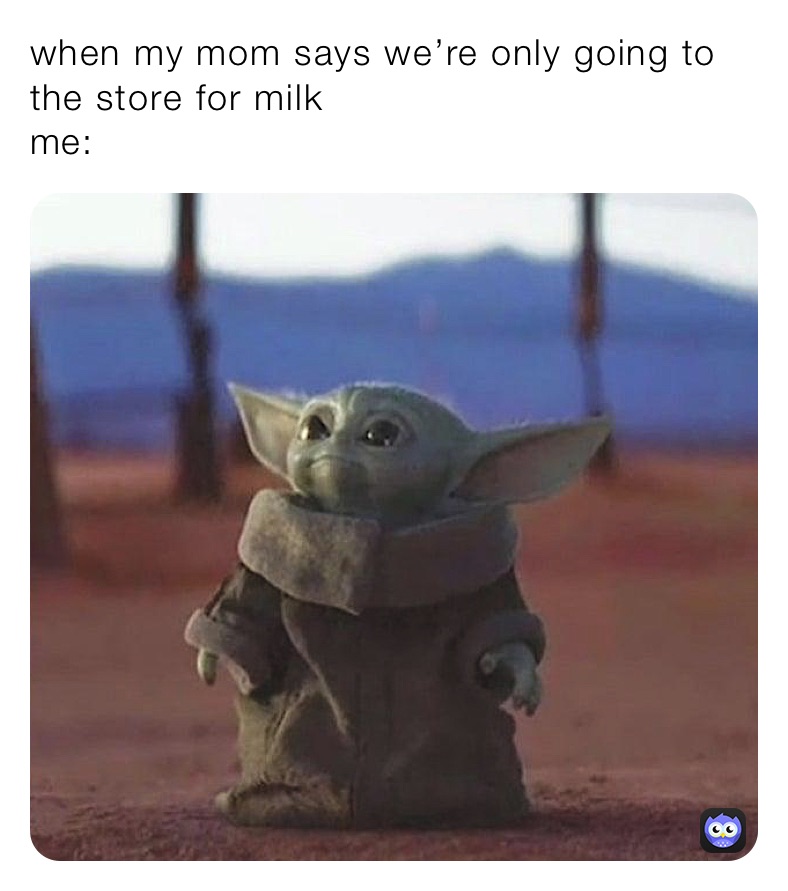 when my mom says we’re only going to the store for milk me ...