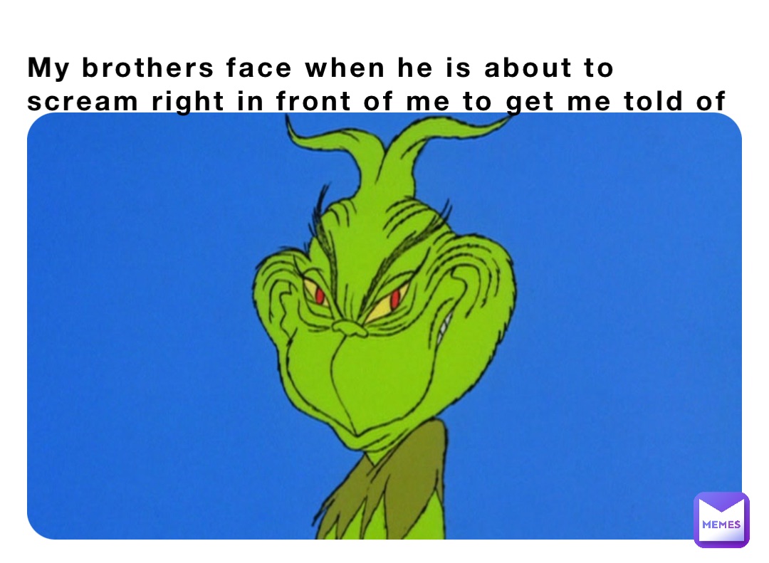 My brothers face when he is about to scream right in front of me to get ...