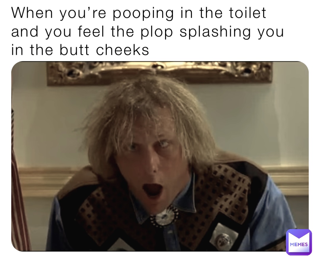 When you’re pooping in the toilet and you feel the plop splashing you ...