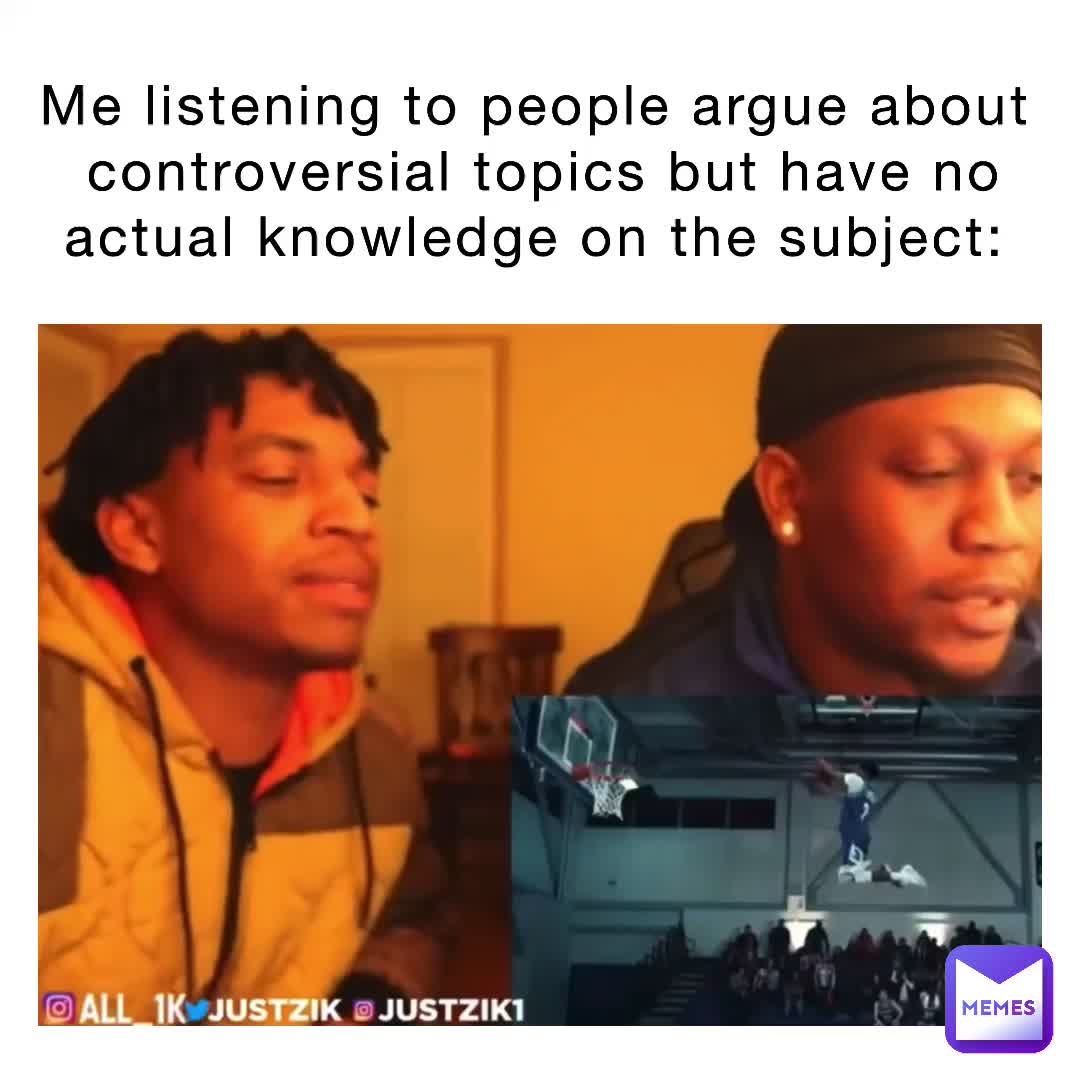 Me listening to people argue about controversial topics but have no ...