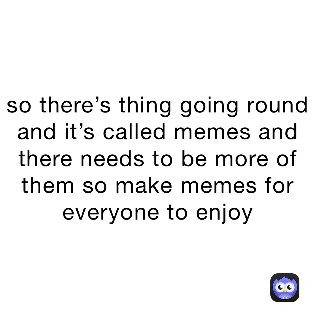 so there’s thing going round and it’s called memes and there needs to ...