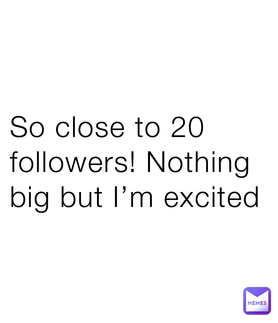 So close to 20 followers! Nothing big but I’m excited | @laof | Memes