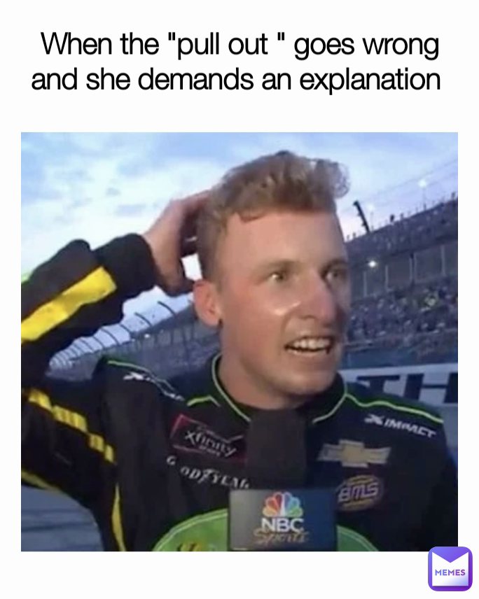 When the "pull out " goes wrong and she demands an explanation ...