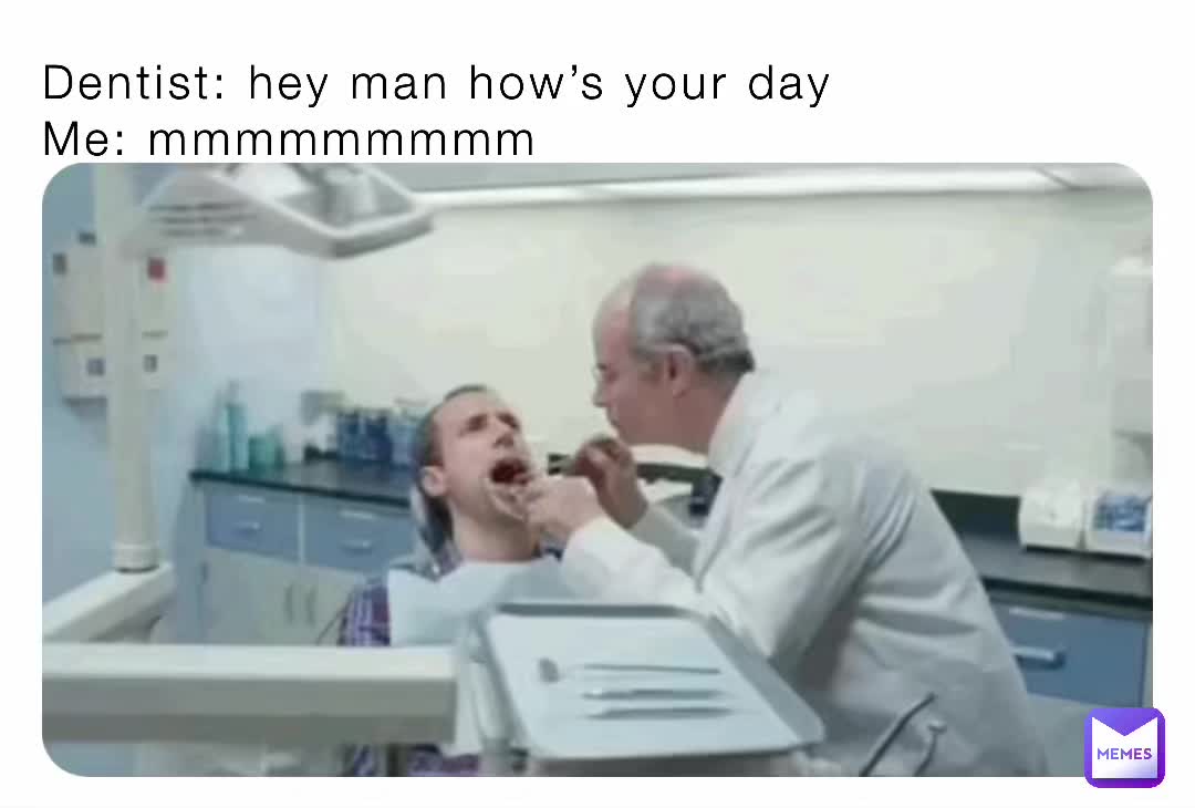 Dentist: hey man how’s your day Me: mmmmmmmmm | @I_meme_what_i_meme | Memes