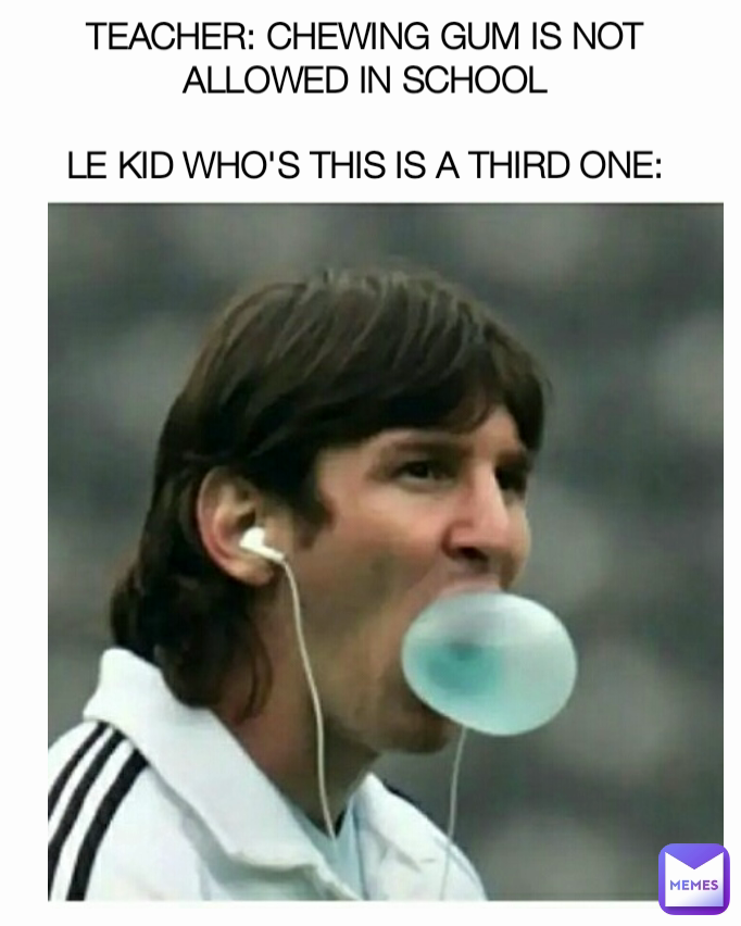 TEACHER: CHEWING GUM IS NOT ALLOWED IN SCHOOL LE KID WHO'S THIS IS A ...