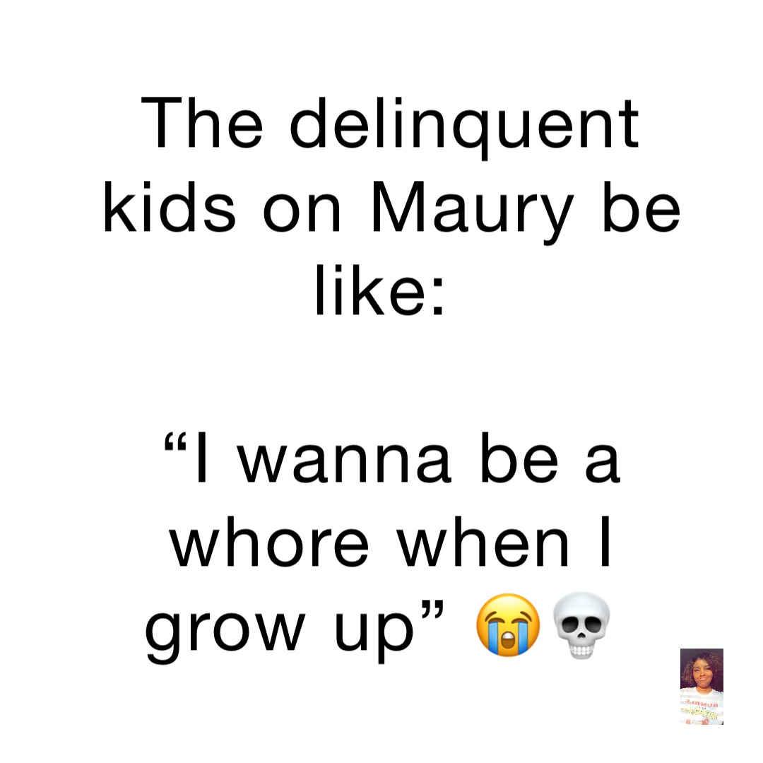 The Delinquent Kids On Maury Be Like I Wanna Be A Whore When I Grow the-delinquent-kids-on-maury-be-like-i-wanna-be-a-whore-when-i-grow