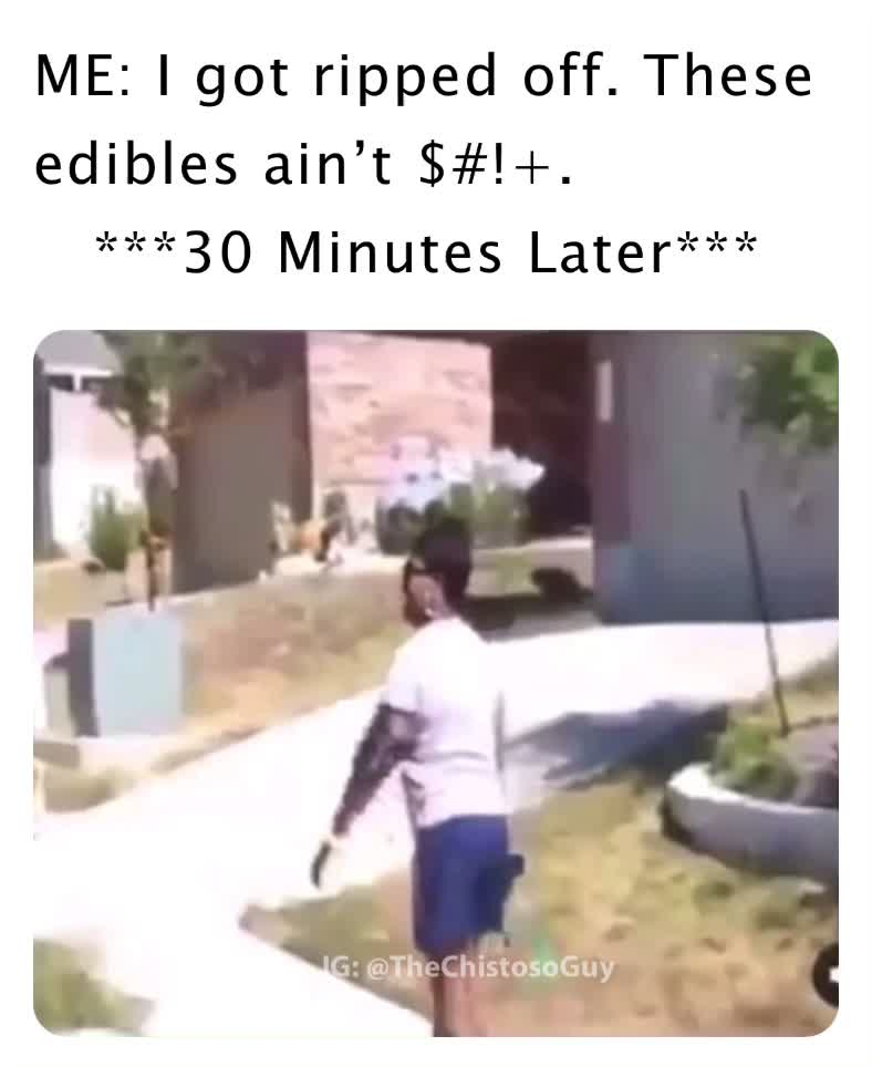 ME: I got ripped off. These edibles ain’t $#!+. ***30 Minutes Later ...