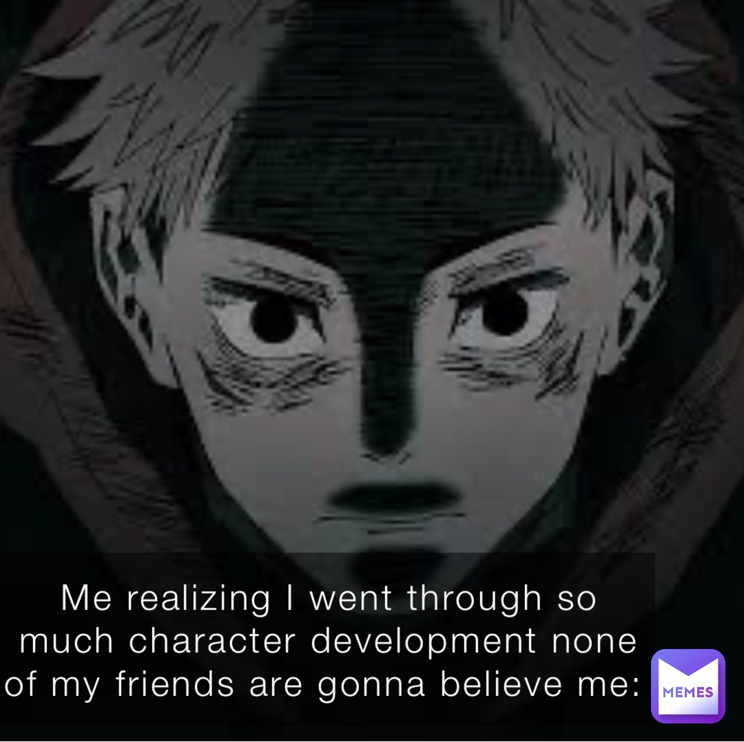 Me realizing I went through so much character development none of my ...
