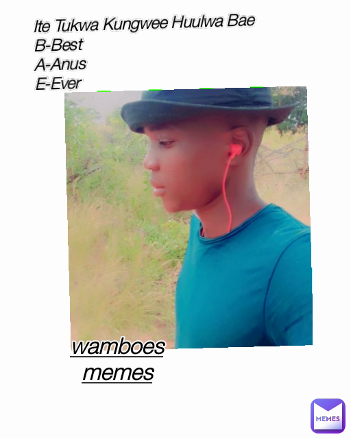 wamboes memes Ite Tukwa Kungwee Huulwa Bae B-Best A-Anus E-Ever ...